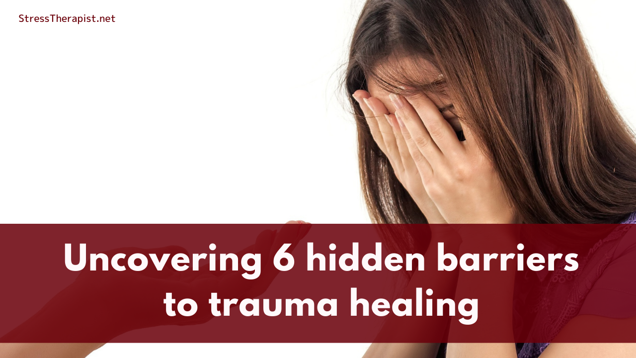 Uncovering 6 hidden barriers to trauma healing