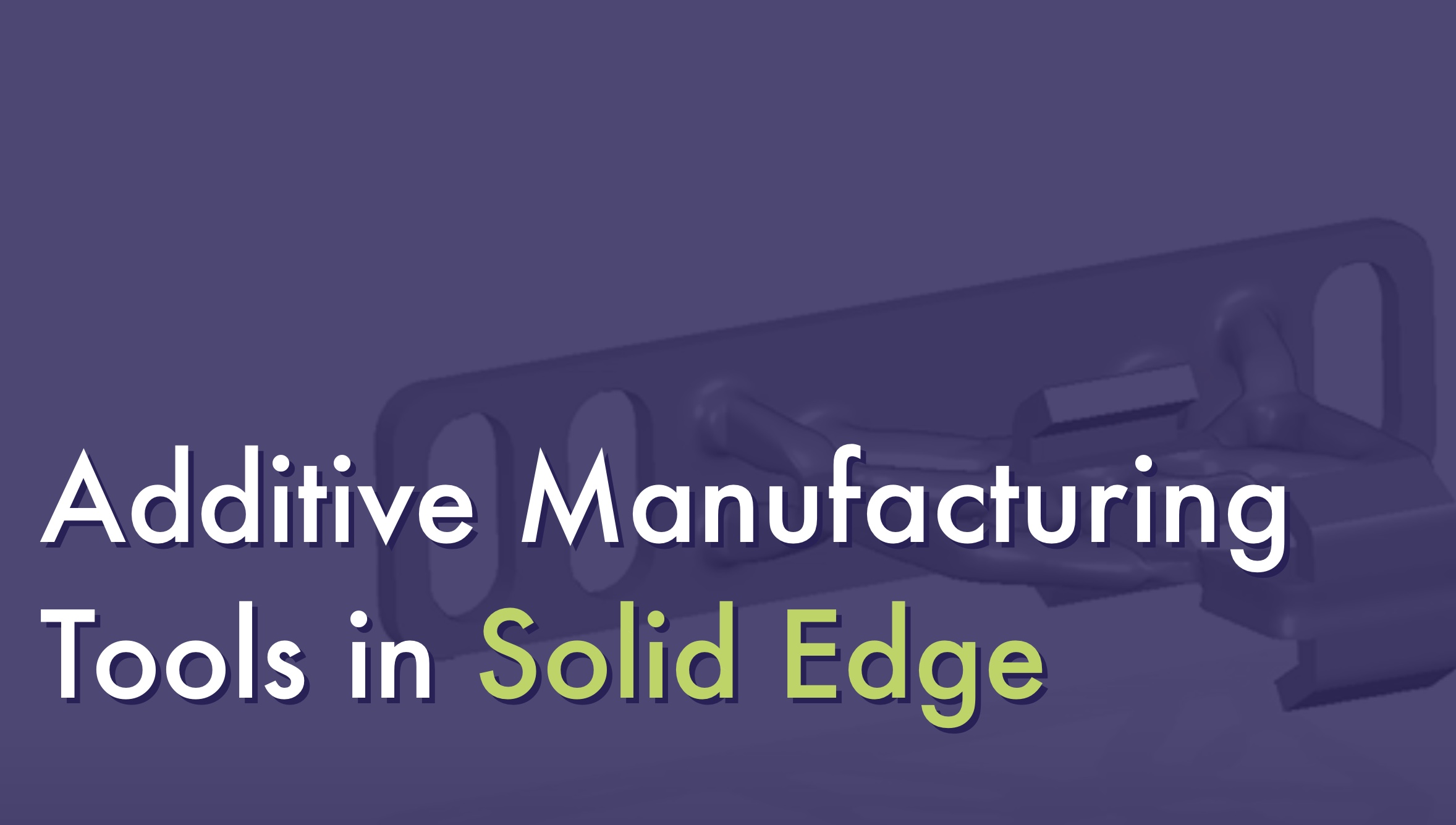 Additive Manufacturing Tools in Solid Edge