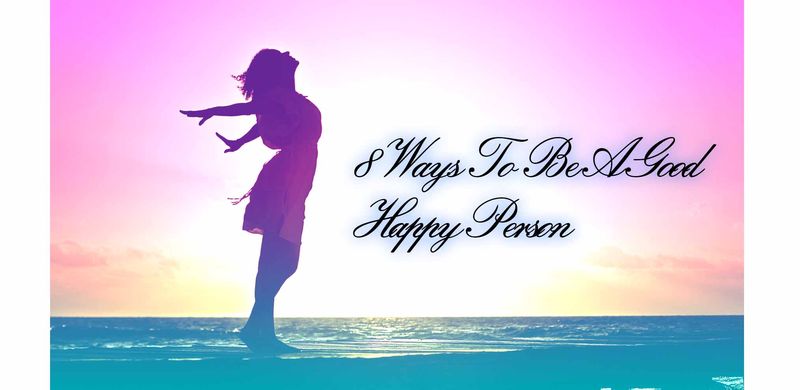 8 Ways To Be A Good Happy Person