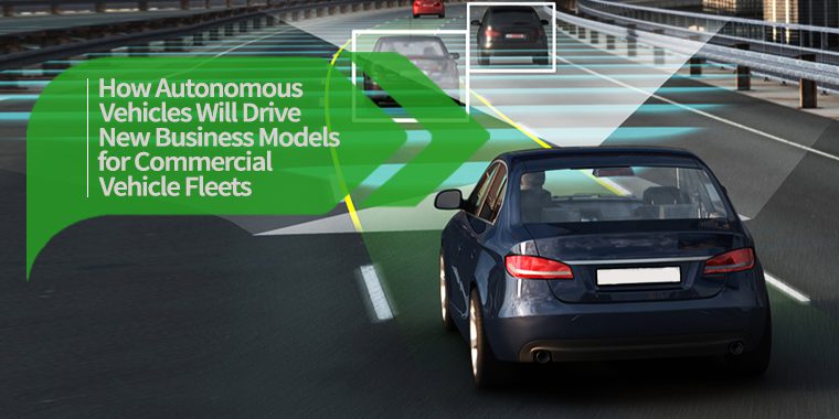 Autonomous Vehicles Will Drive New Business Models in Commercial Fleets