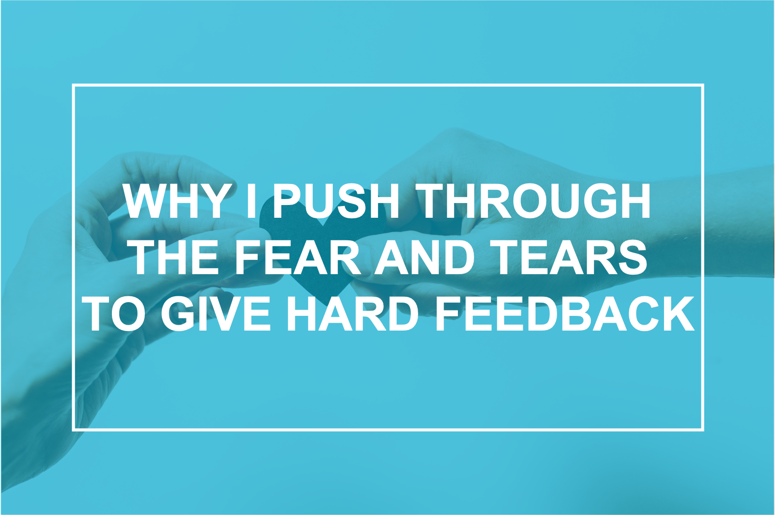 Hey Sue | Why I Push Through the Fear and Tears to Give Hard Feedback