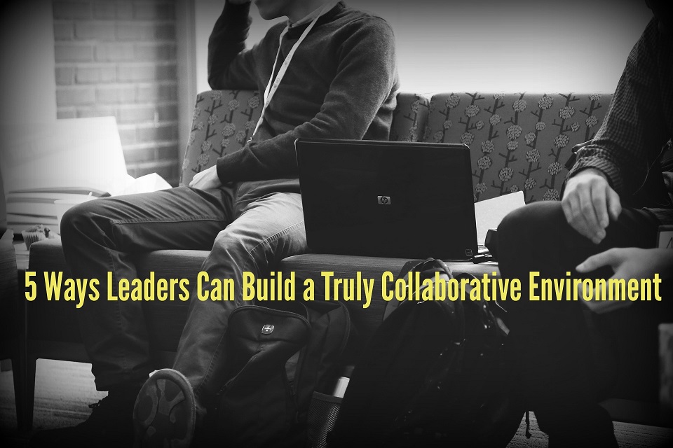 5 Ways Leaders Can Build a Truly Collaborative Environment