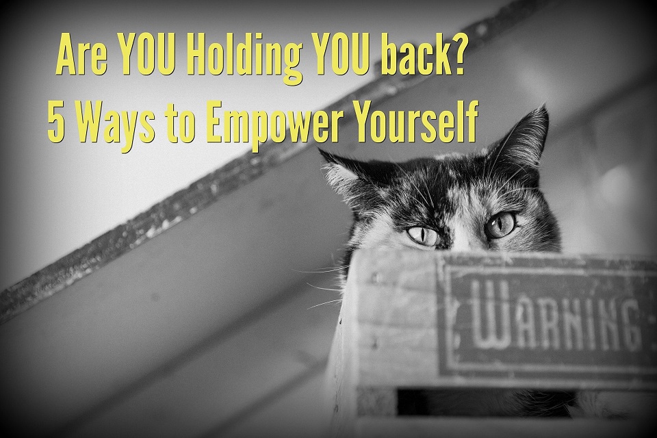 Are YOU Holding YOU back? 5 Ways to Empower Yourself