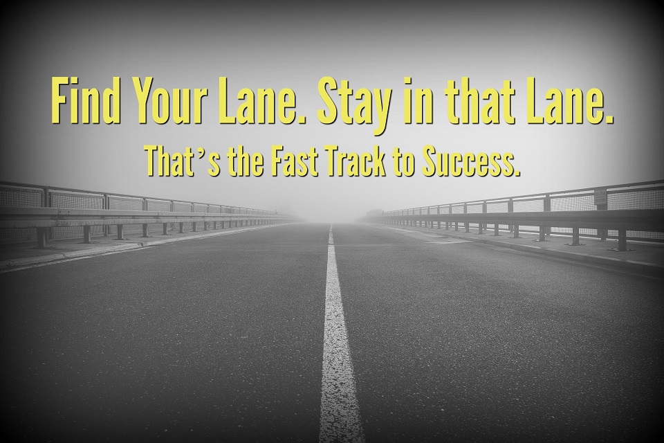 Find Your Lane. Stay in that Lane. That’s the Fast Track to Success.