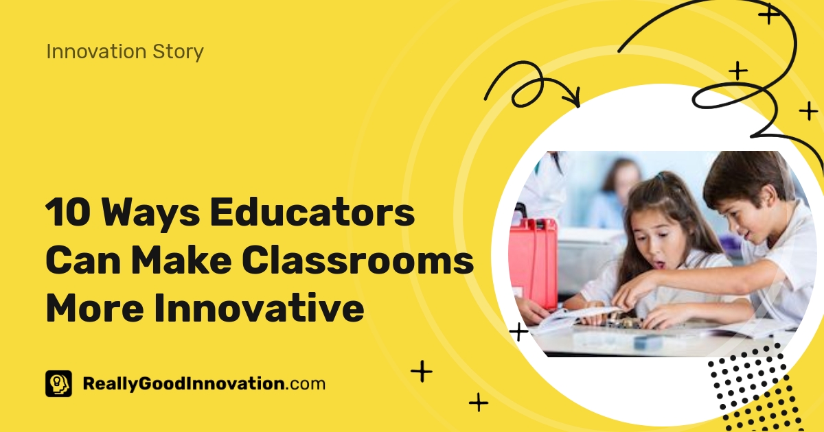 10 Ways Educators Can Make Classrooms More Innovative
