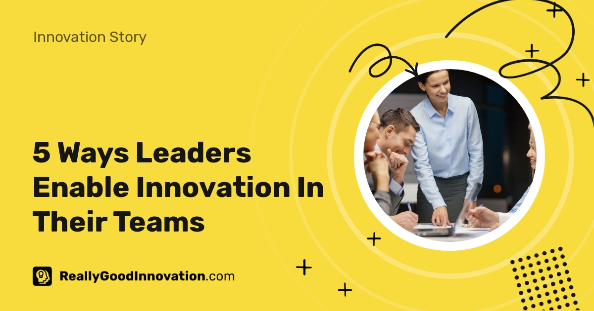 5 Ways Leaders Enable Innovation In Their Teams