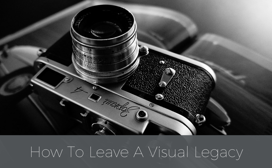 How To Leave A Visual Legacy