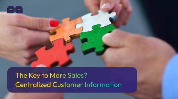 The Key to More Sales? Centralize Your Customer Information
