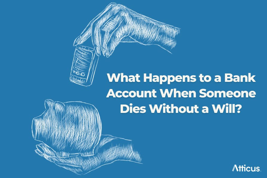Exact Answer to What Happens to Bank Accounts When Someone Dies Without a Will | Atticus® Magazine