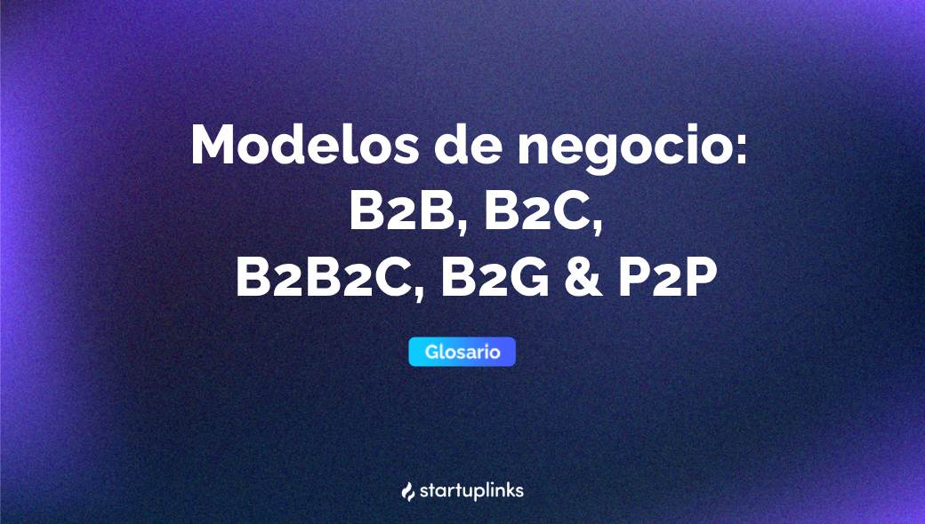 Modelos de negocio: B2B, B2C, B2B2C, B2G y P2P | Glosario Startuplinks