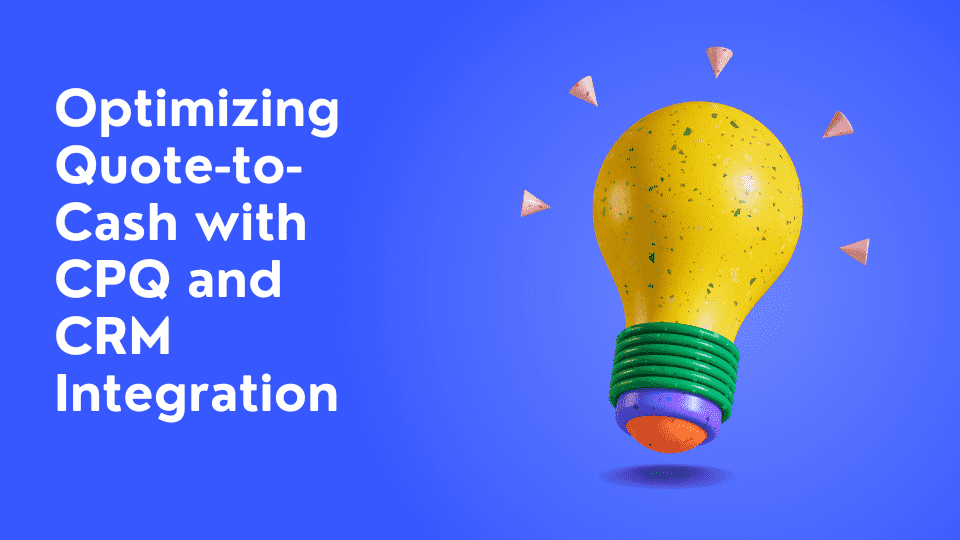 Optimizing Quote-to-Cash with Integrated CPQ Solutions and CRM Systems