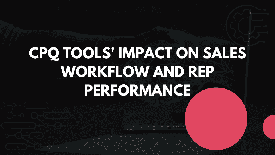 The Impact of CPQ Tools on Sales Workflow Efficiency and Rep Performance