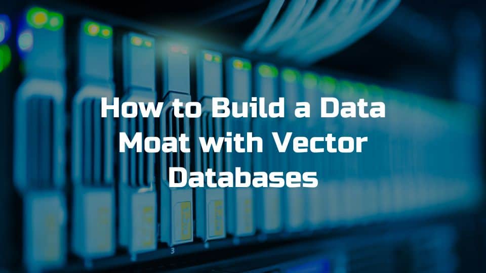 How to Build a Data Moat with Vector Databases