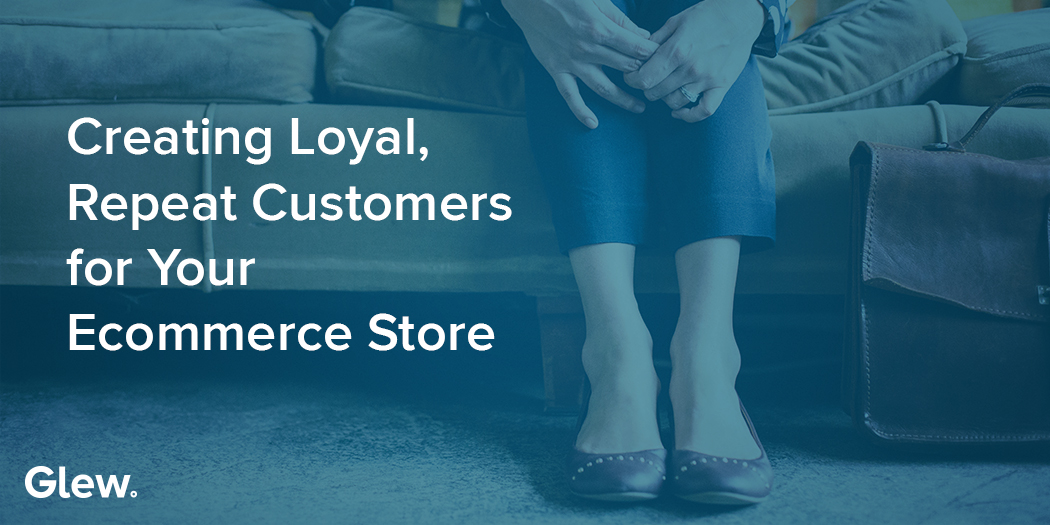 Creating Loyal, Repeat Customers for Your Ecommerce Store | Glew