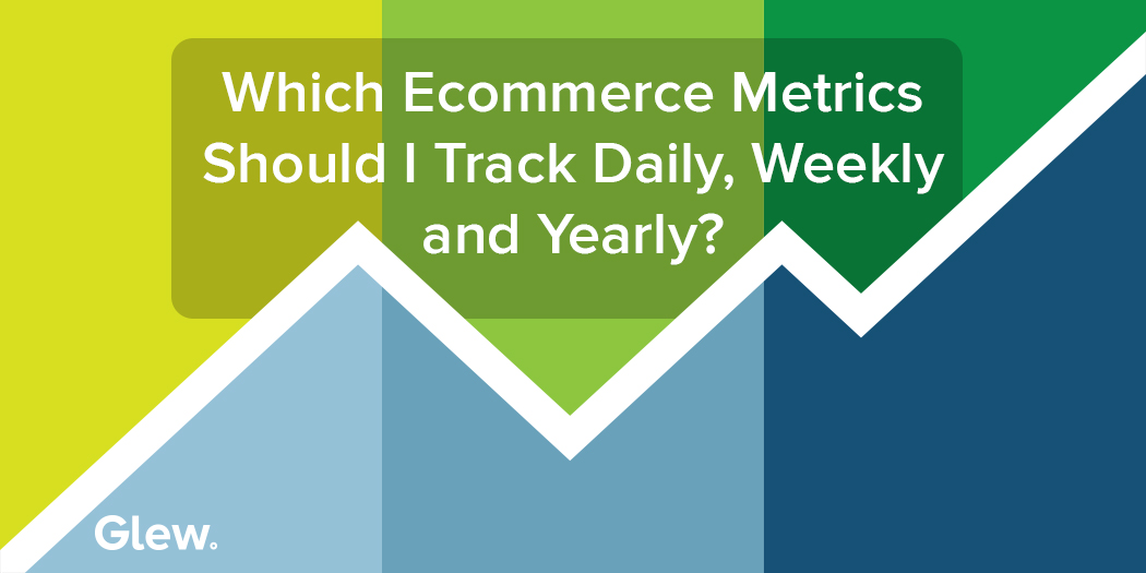 Which Ecommerce Metrics Should I Track Daily, Weekly and Yearly? | Glew