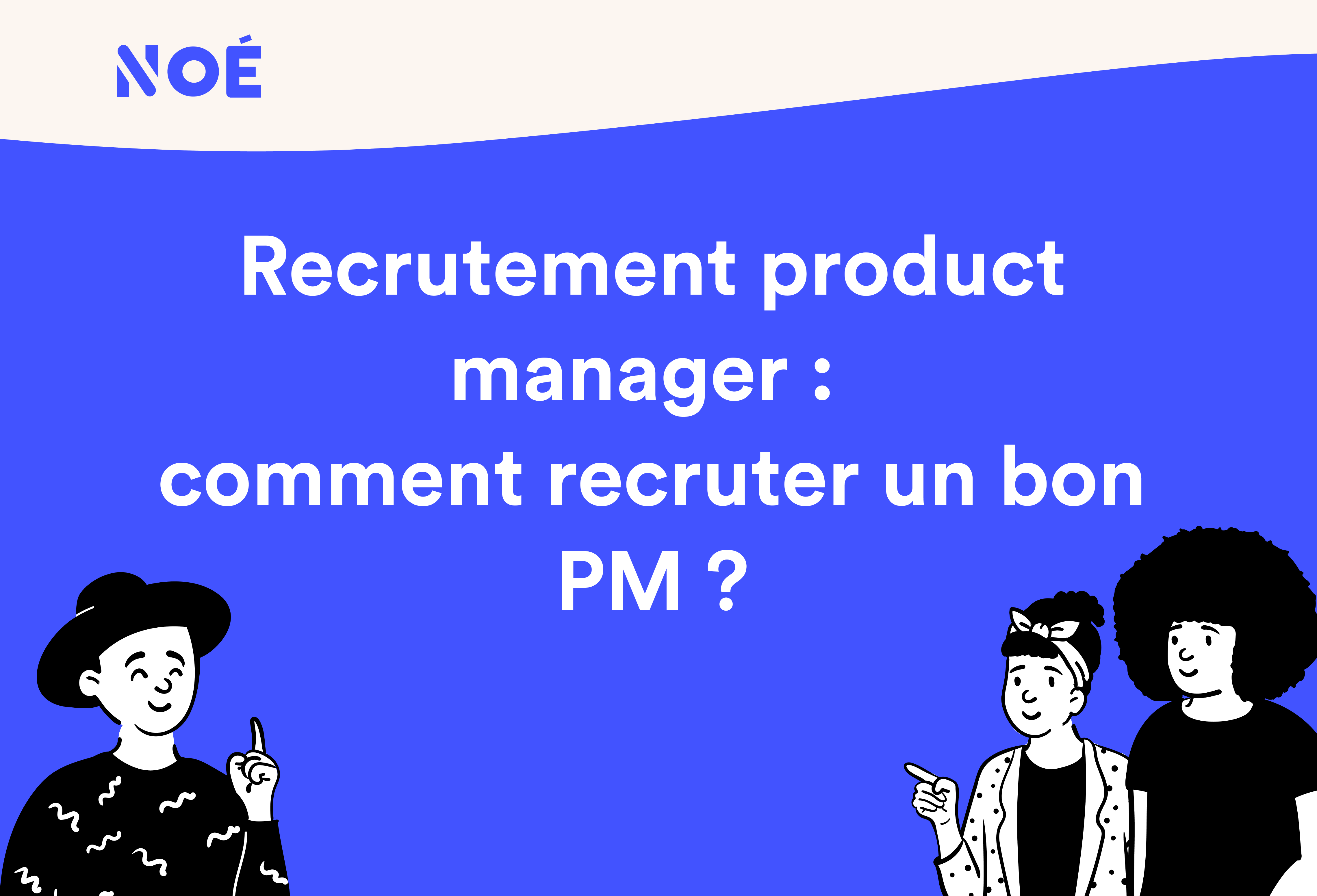 Recrutement product manager : comment recruter un bon PM ? ⎟ Noé