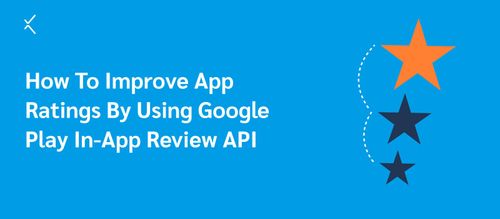 How To Improve App Ratings By Using Google Play In-App Review API | Apxor