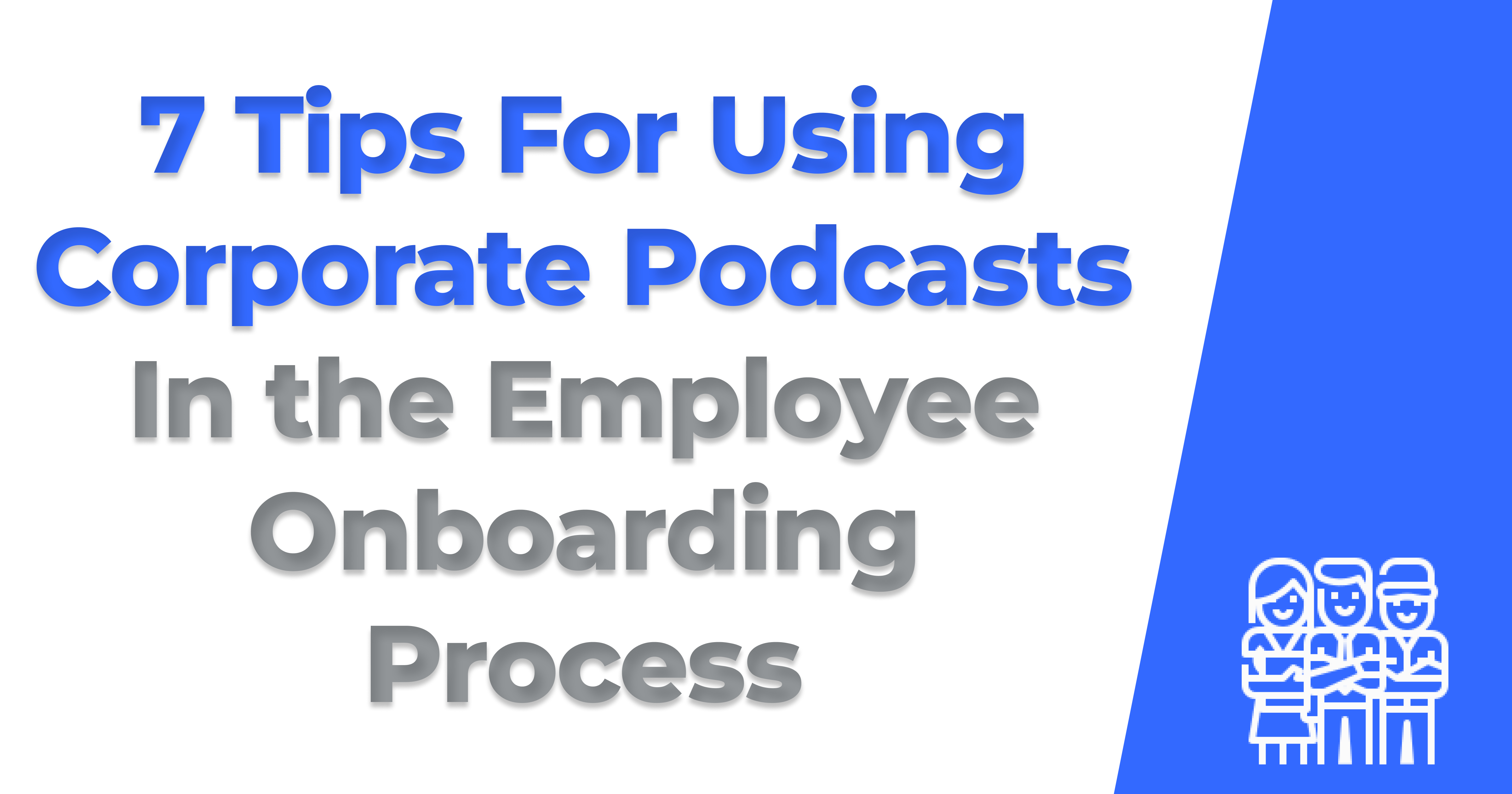 7 Tips For Using Corporate Podcasts In the Employee Onboarding Process