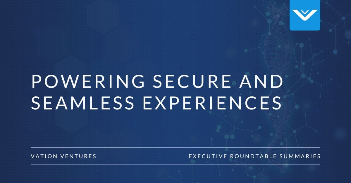 Powering Secure and Seamless Experiences | IT Executive Roundtables | Vation Ventures