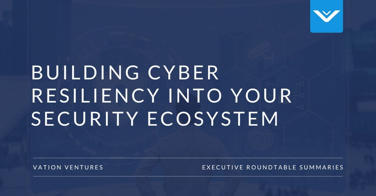 Building Cyber Resiliency Into Your Security Ecosystem | IT Executive Roundtables | Vation Ventures