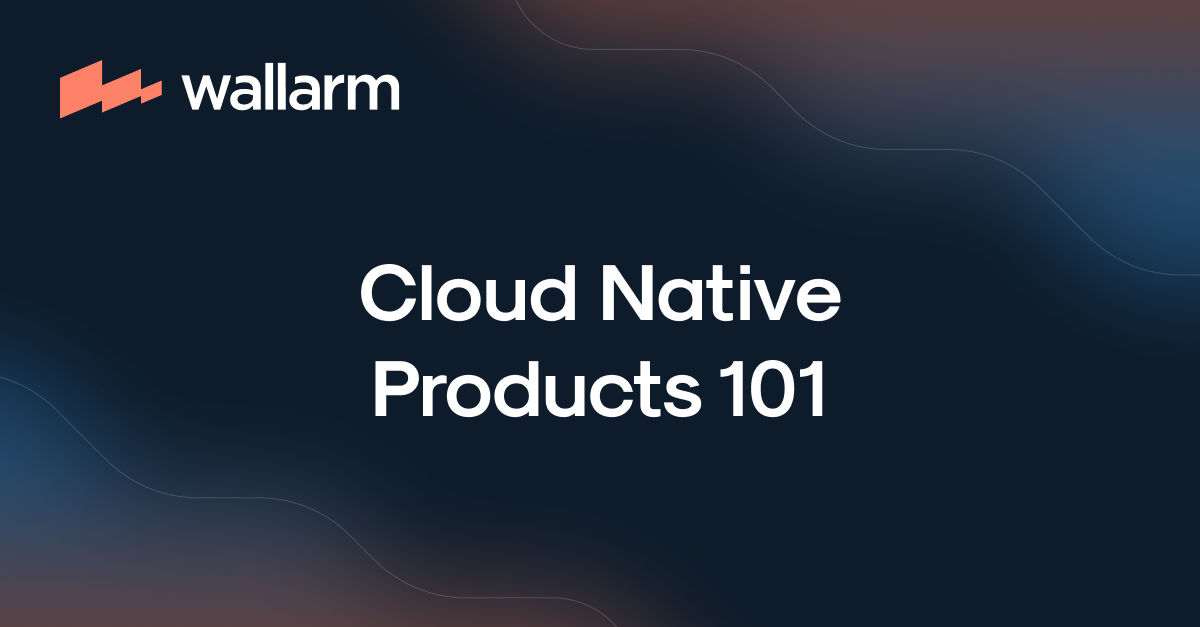 Wallarm | Cloud Native Products 101