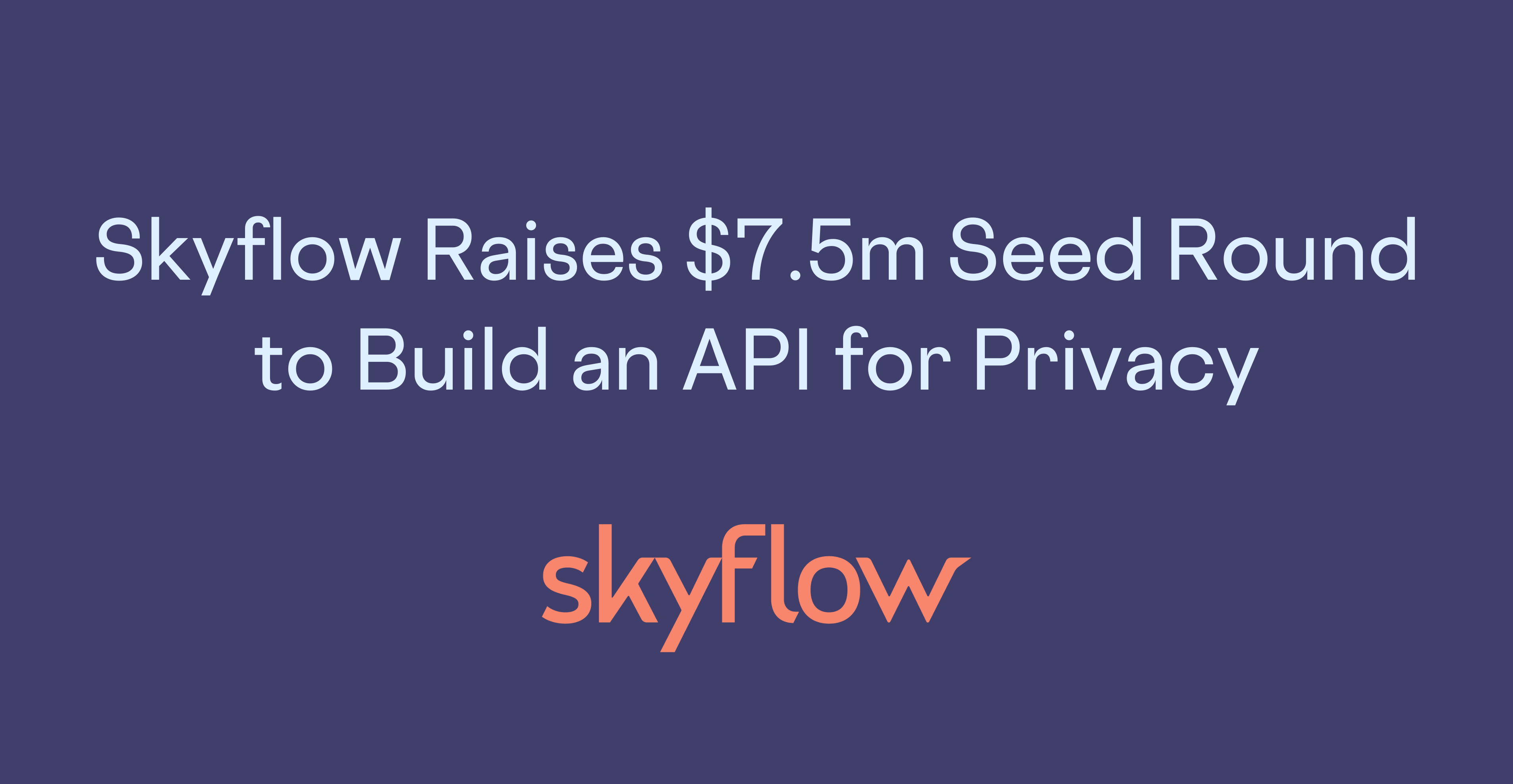 Skyflow Raises $7.5m Seed Round to Build an API for Privacy - Skyflow