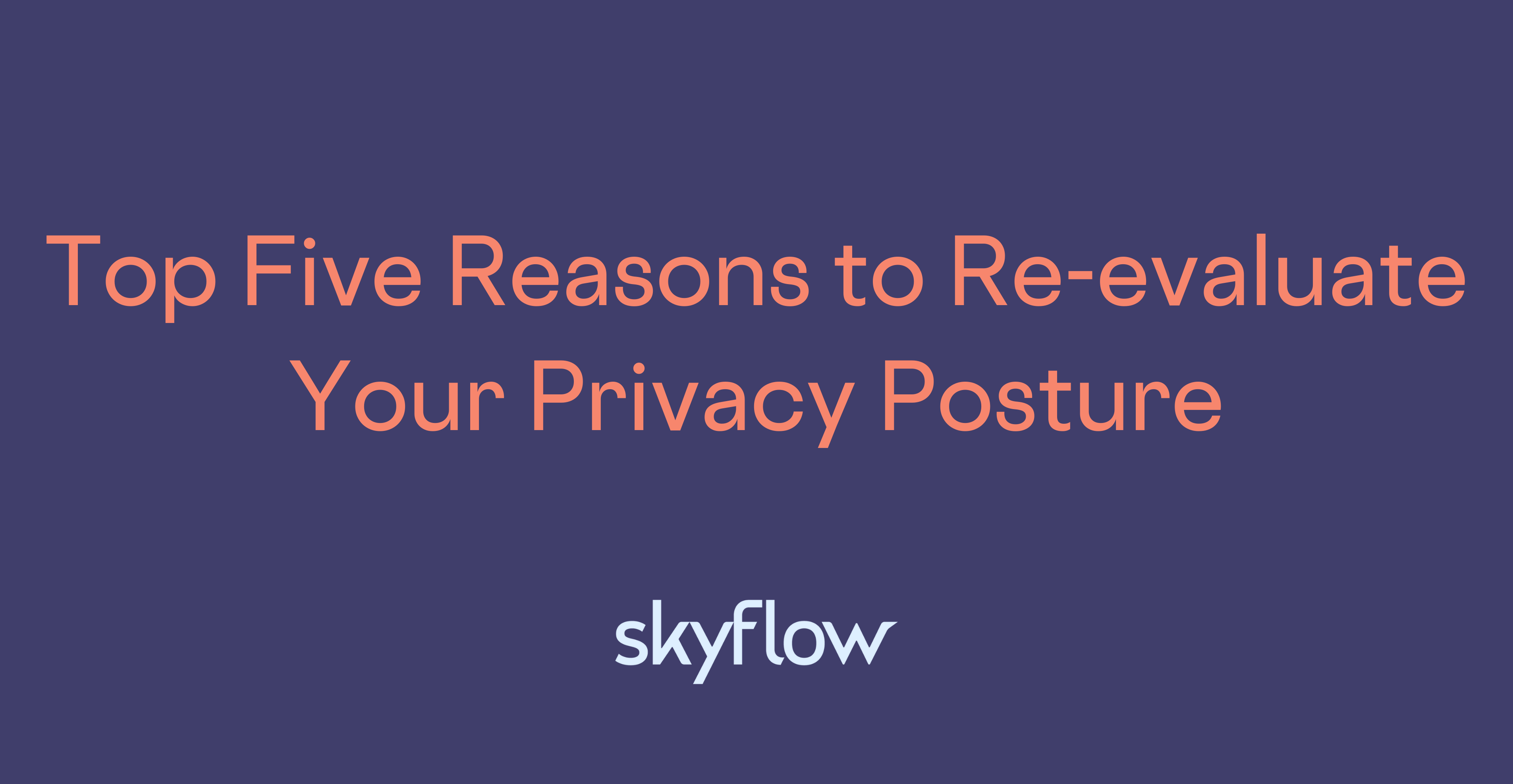 Top Five Reasons to Re-evaluate Your Privacy Posture - Skyflow
