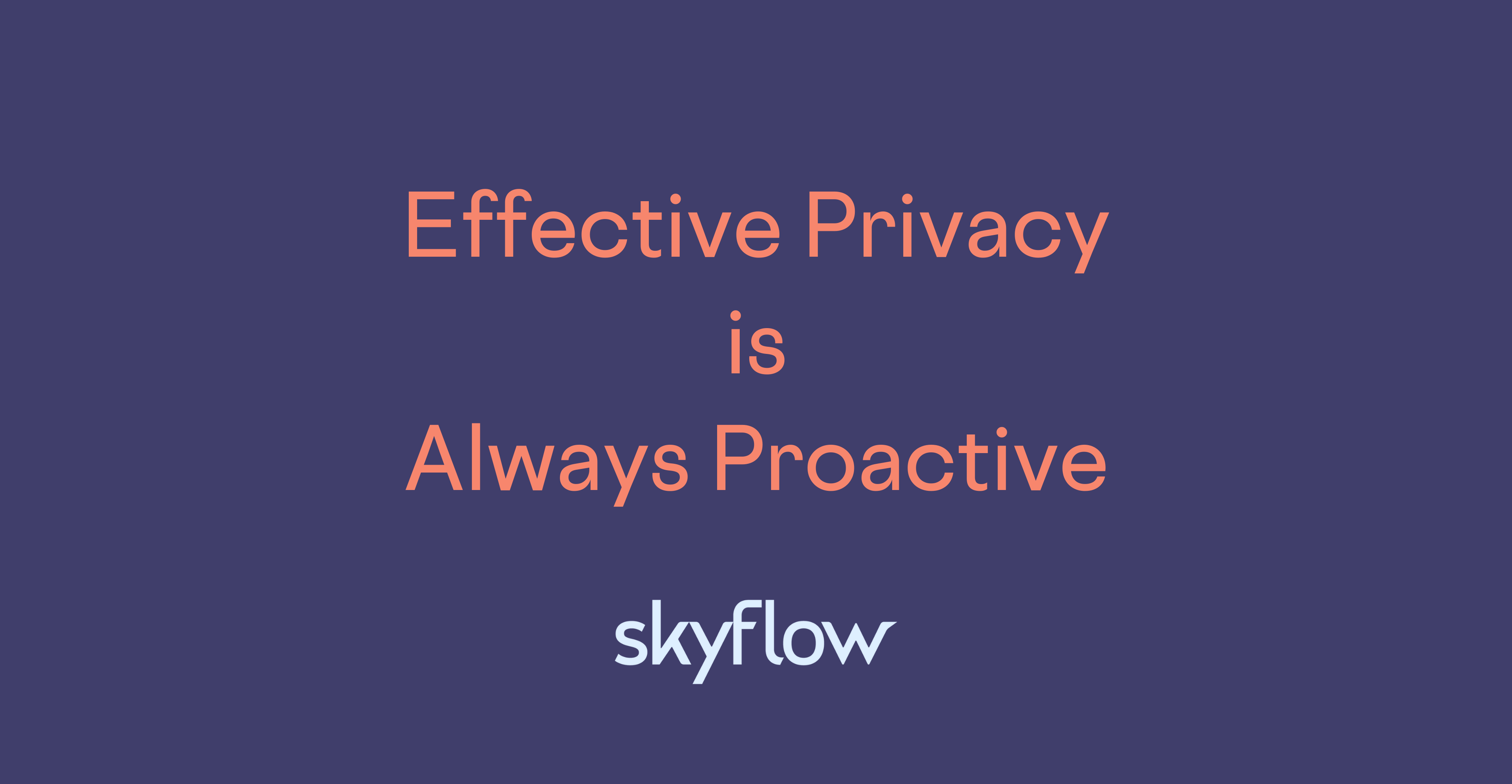 Effective Privacy is Always Proactive - Skyflow