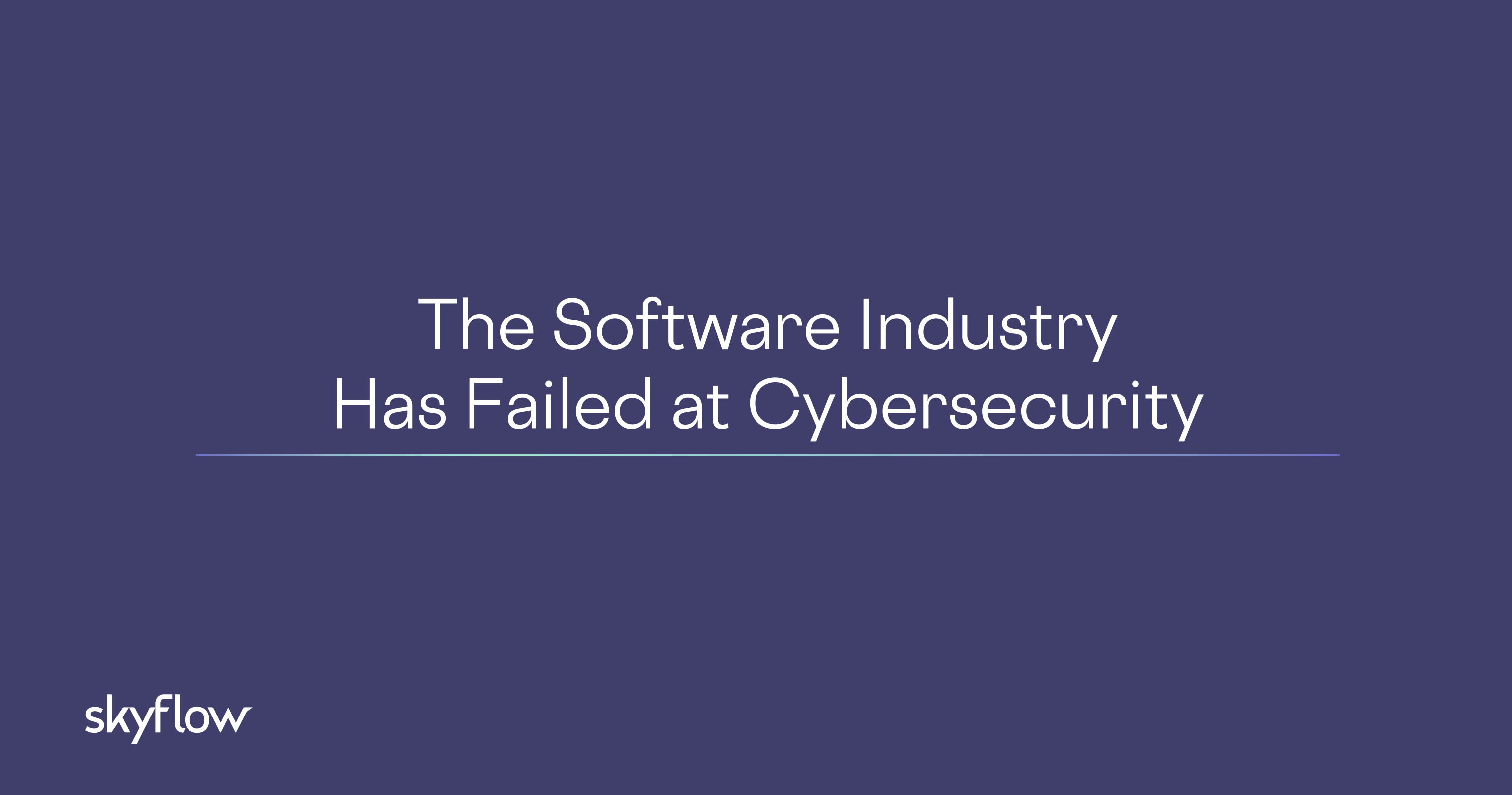 The Software Industry Has Failed at Cybersecurity - Skyflow