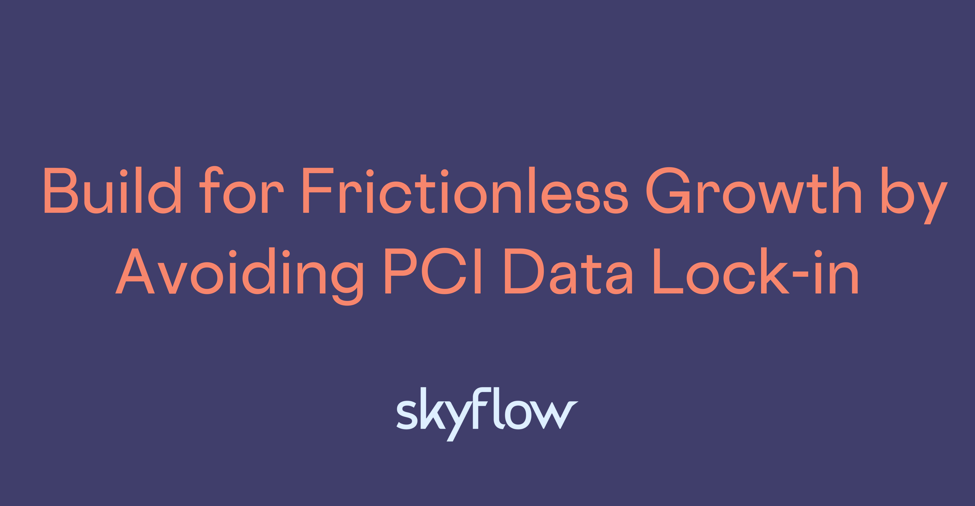 Build for Frictionless Growth by Avoiding PCI Data Lock-in - Skyflow