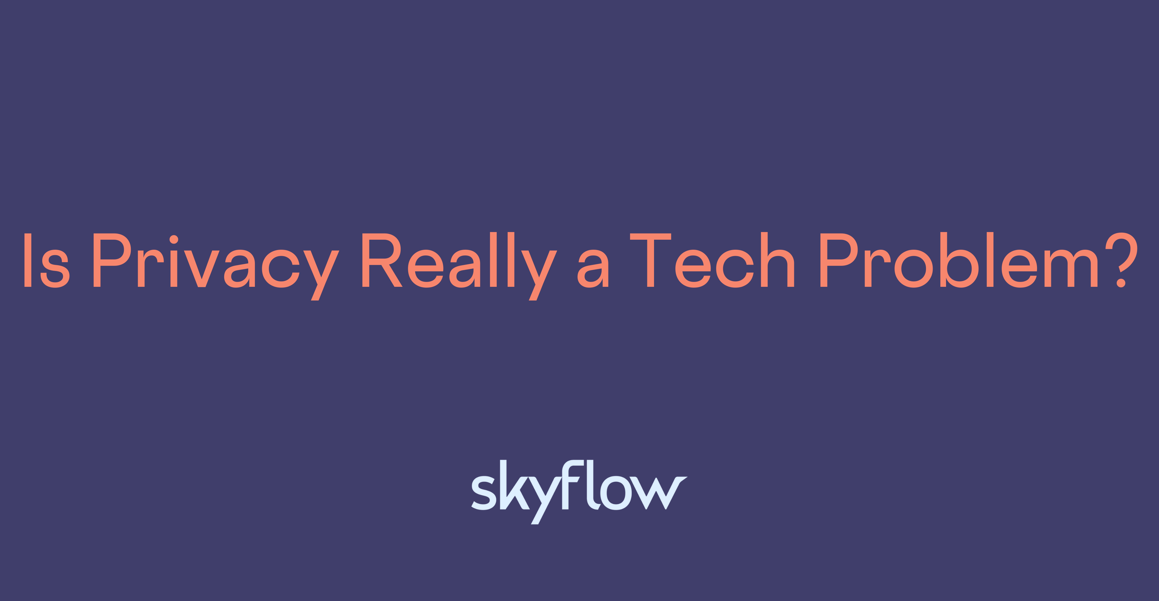 Is Privacy Really a Tech Problem? - Skyflow