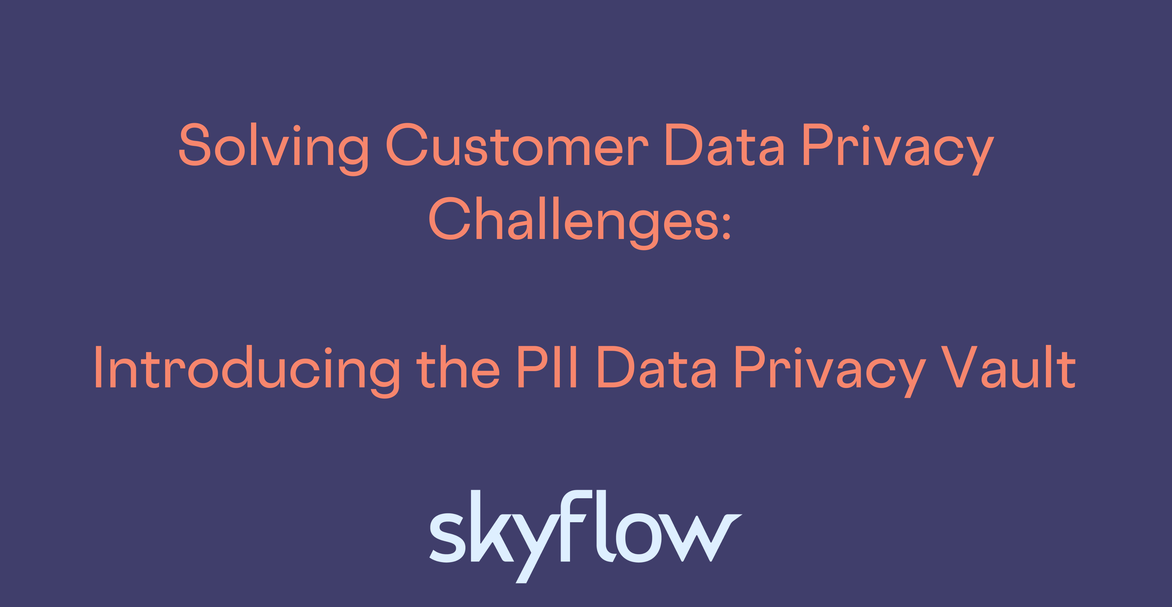 Solving Customer Data Privacy Challenges: Introducing the PII Data Privacy Vault - Skyflow