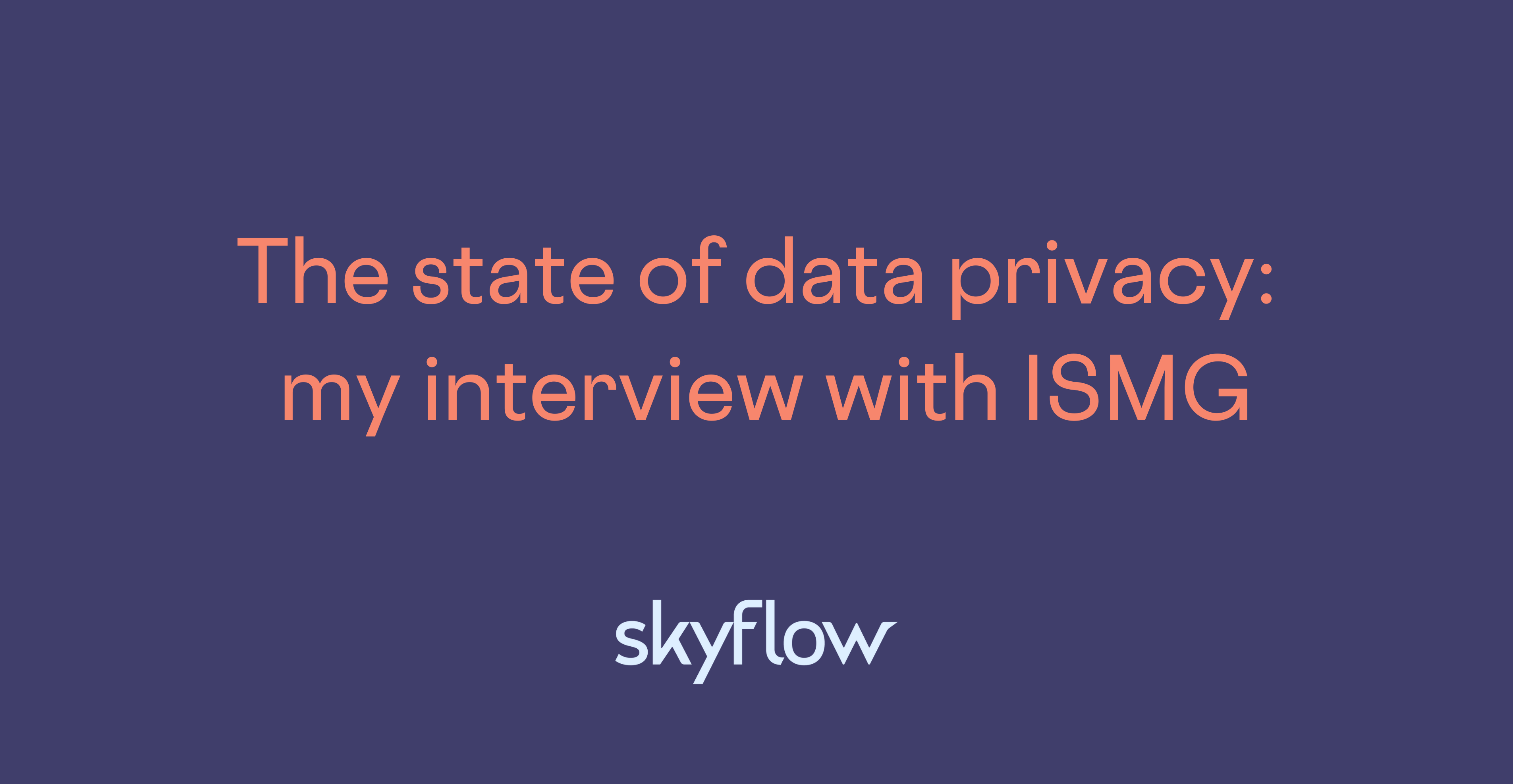 The State of Data Privacy: My Interview with ISMG - Skyflow