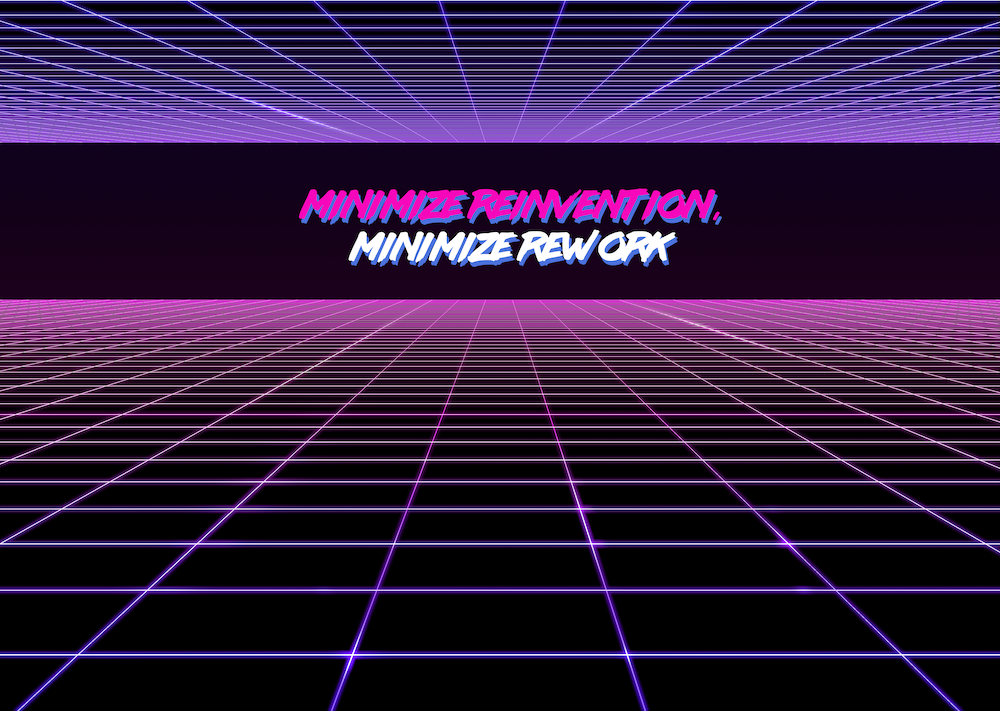 Minimize Reinvention, Minimize Rework.