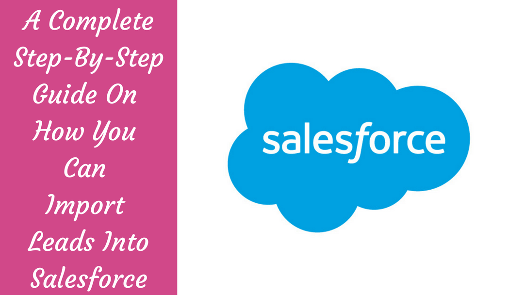 A Complete Step-By-Step Guide On How You Can Import Leads Into Salesforce