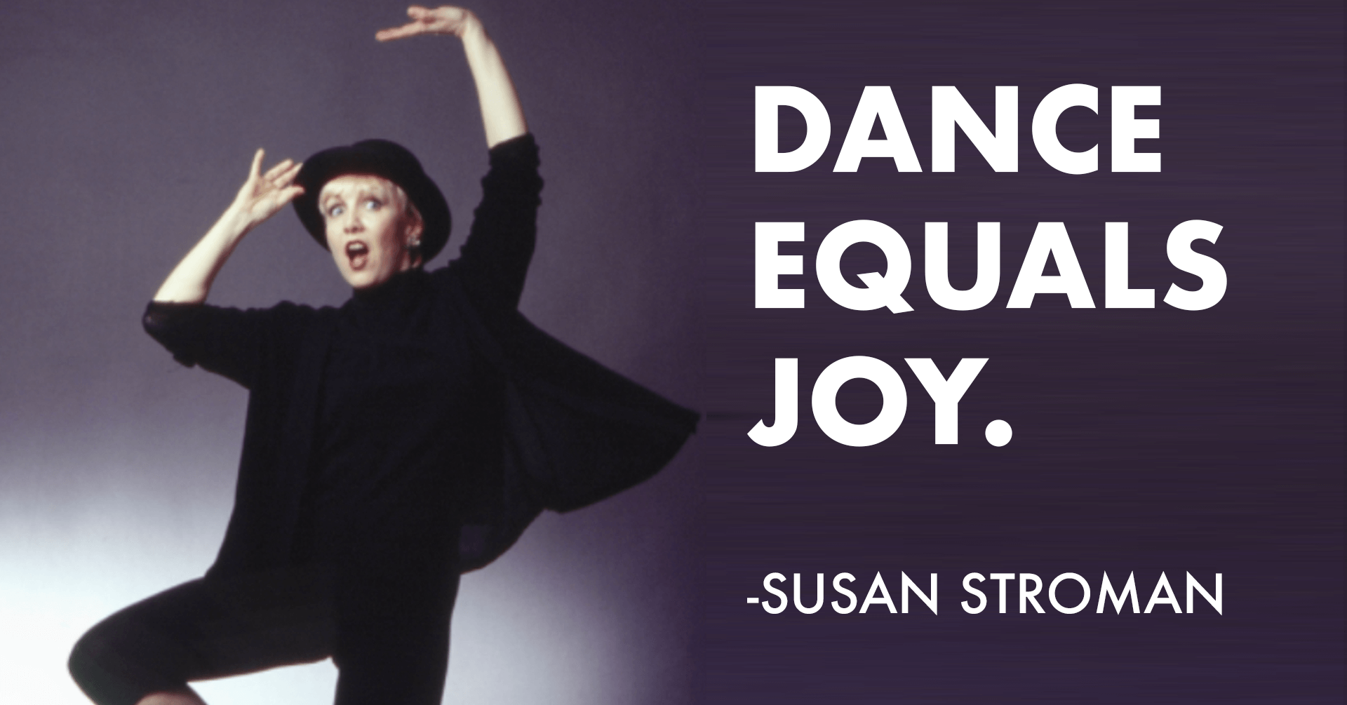 "Dance equals joy." -Susan Stroman
