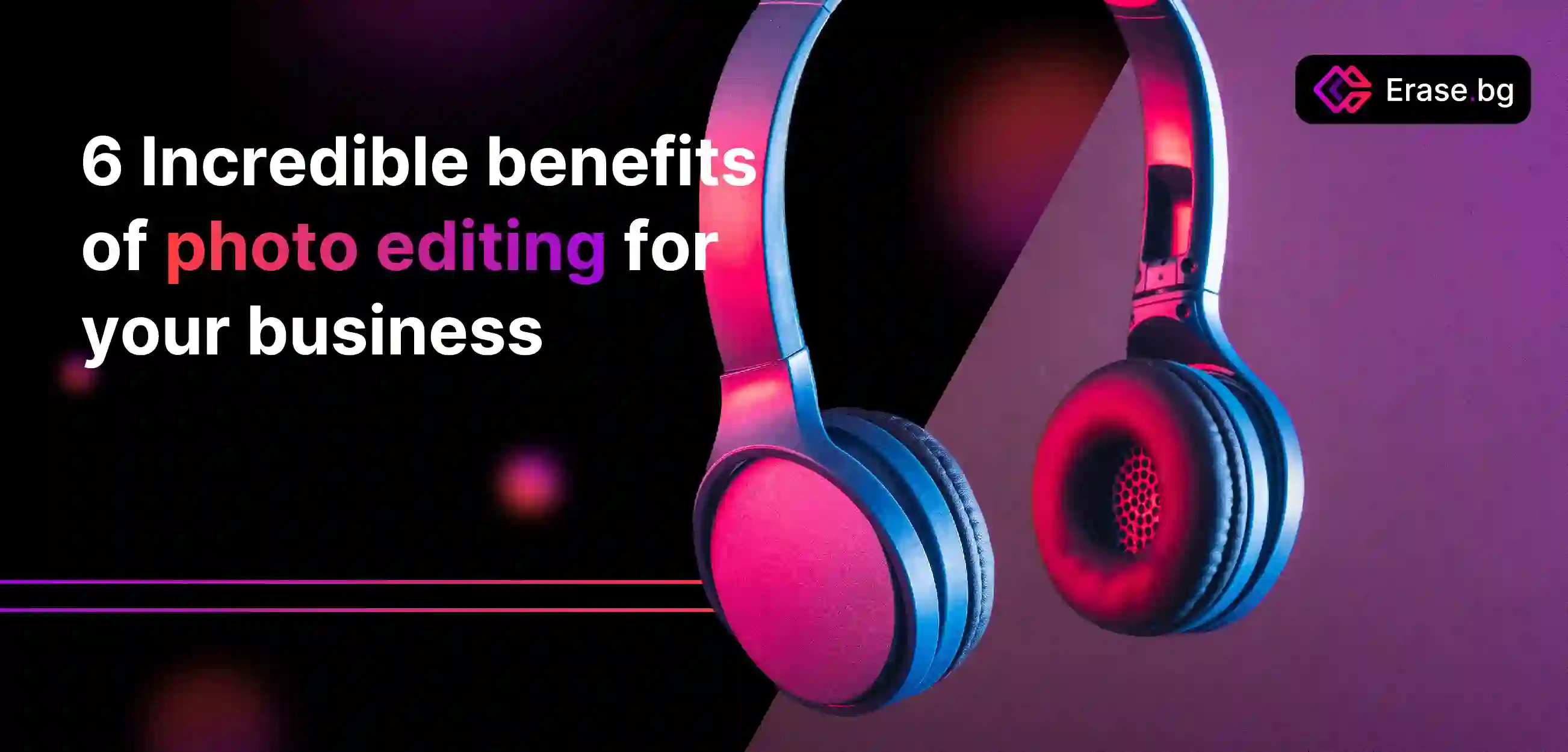 6 Incredible Benefits of Photo Editing for your Business