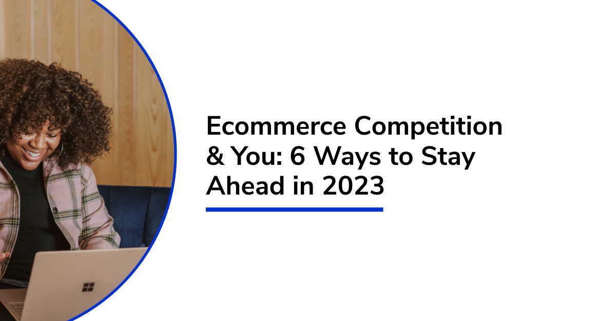 Ecommerce Competition & You: 6 Ways to Stay Ahead in 2023