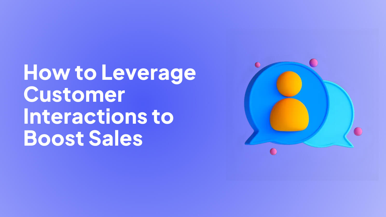 How to Leverage Customer Interactions to Boost Sales | Moast.io