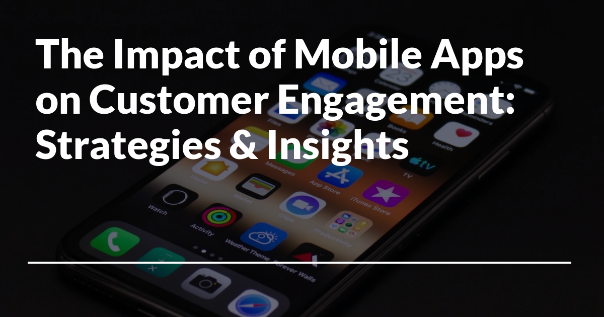 The Impact of Mobile Apps on Customer Engagement: Strategies & Insights