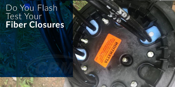 Do You Flash Test Your Fiber Closures? - CBM, Inc.