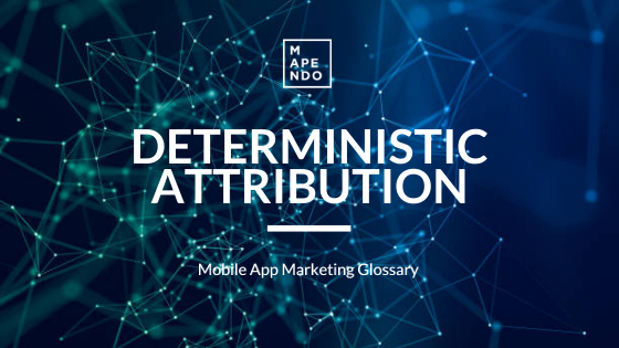 Deterministic Attribution | Mapendo Blog | Mobile App Marketing Glossary