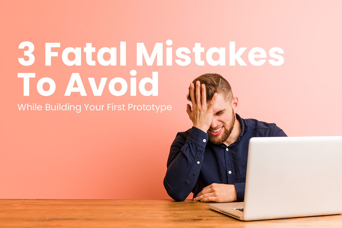 3 Fatal Mistakes To Avoid While Building Your First Product Prototype