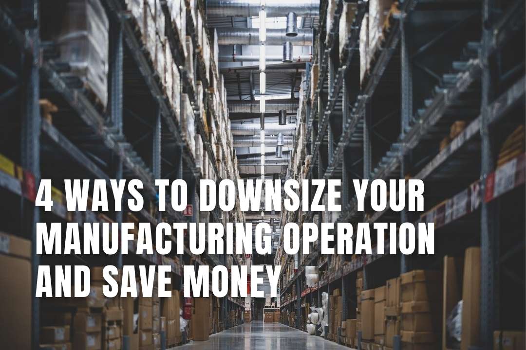 4 Ways To Downsize Your Manufacturing Operation And Save Money