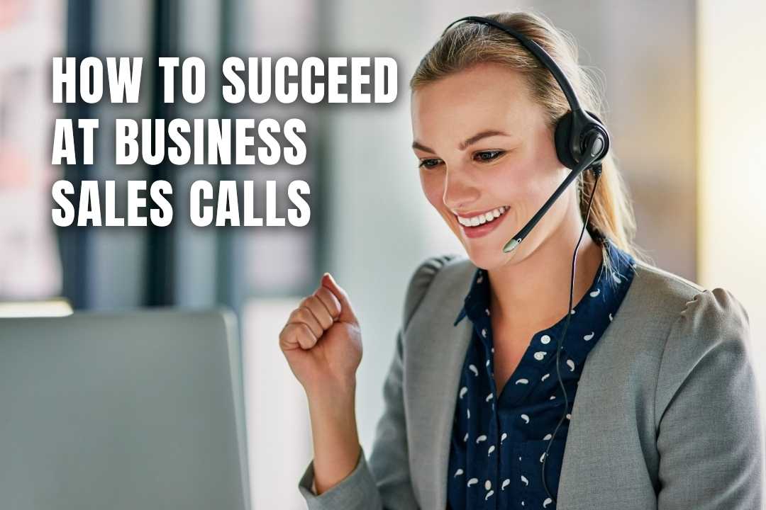How To Succeed At Business Sales Calls and Close More Deals