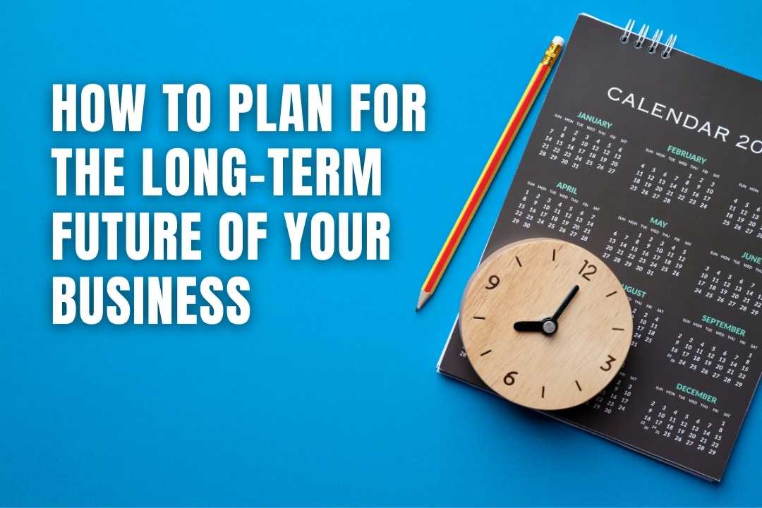 How to Plan for the Long-Term Future of Your Business