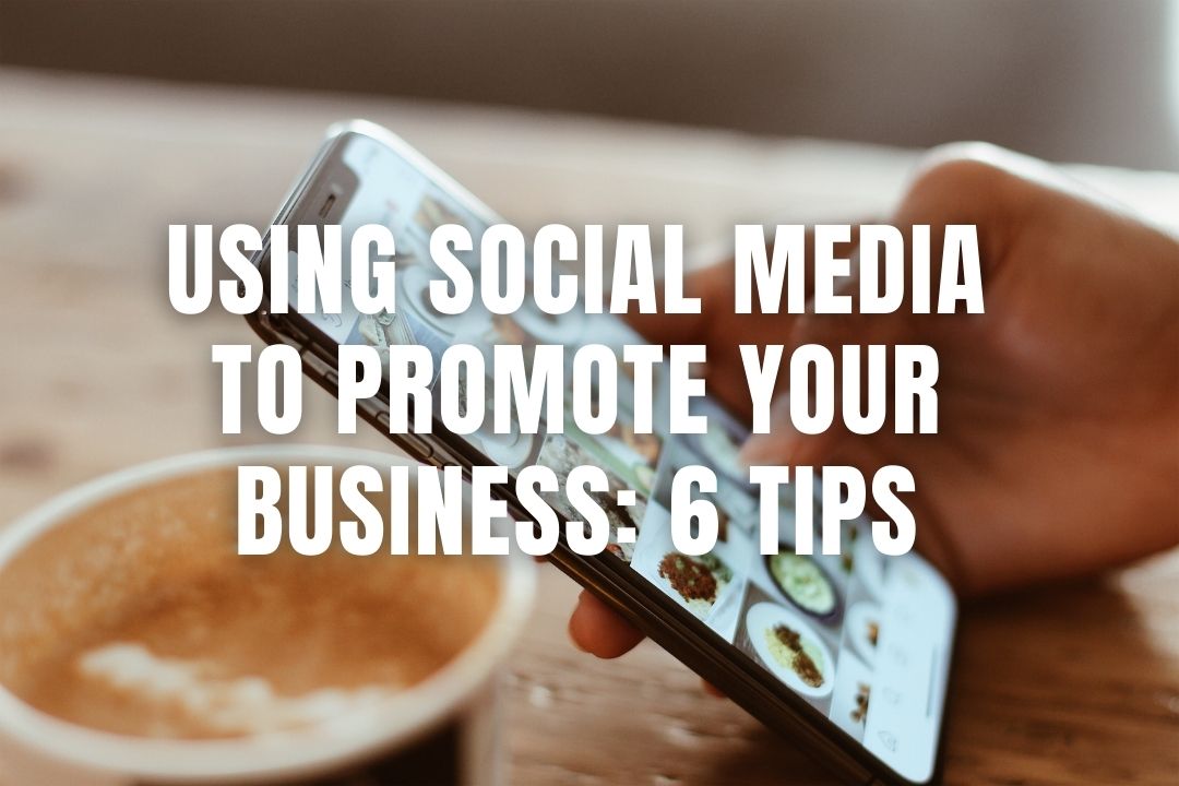 Using Social Media To Promote Your Business: 6 Tips