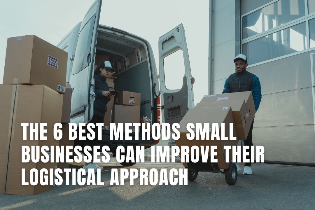 The 6 Best Methods Small Businesses Improve Logistical Approach