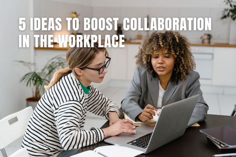5 Ideas to Boost Collaboration in the Workplace