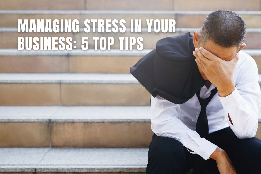 Managing Stress In Your Business: 5 Top Tips for You